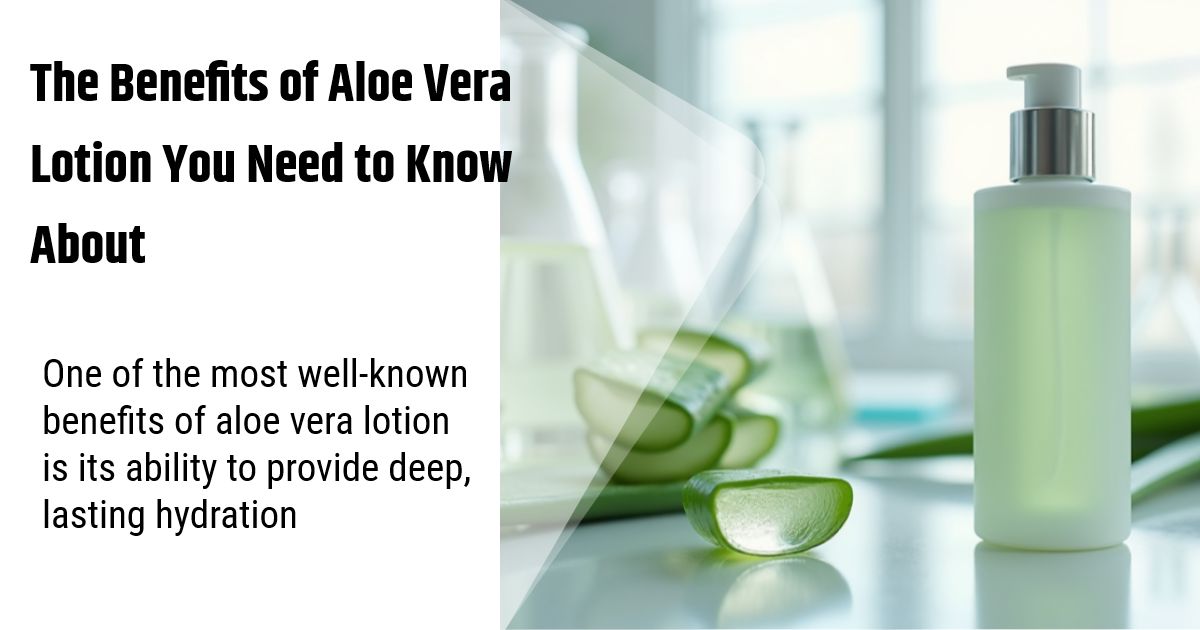 The Benefits of Aloe Vera Lotion You Need to Know About