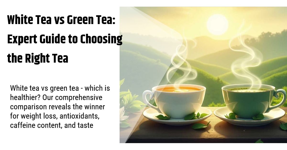 White Tea vs Green Tea: Expert Guide to Choosing the Right Tea